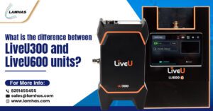 Know the key differences between LiveU 300 and LiveU 600 units | Lamhas